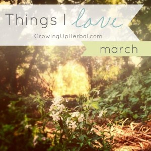 Things I Love - March - Growing Up Herbal